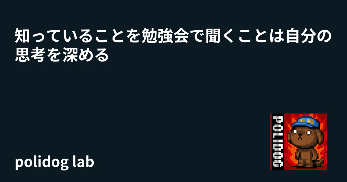知っていることを勉強会で聞くことは自分の思考を深める | polidog lab