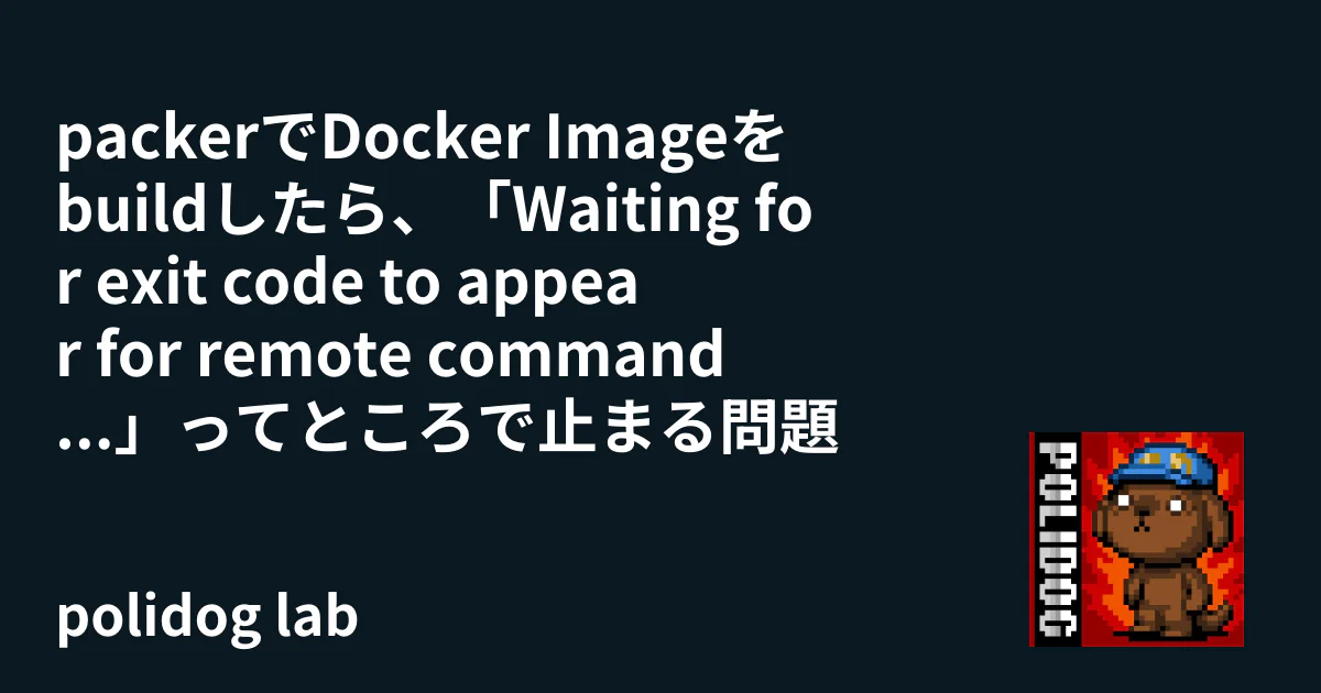 packerでDocker Imageをbuildしたら、「Waiting for exit code to appear for remote command...」ってところで止まる問題 ...